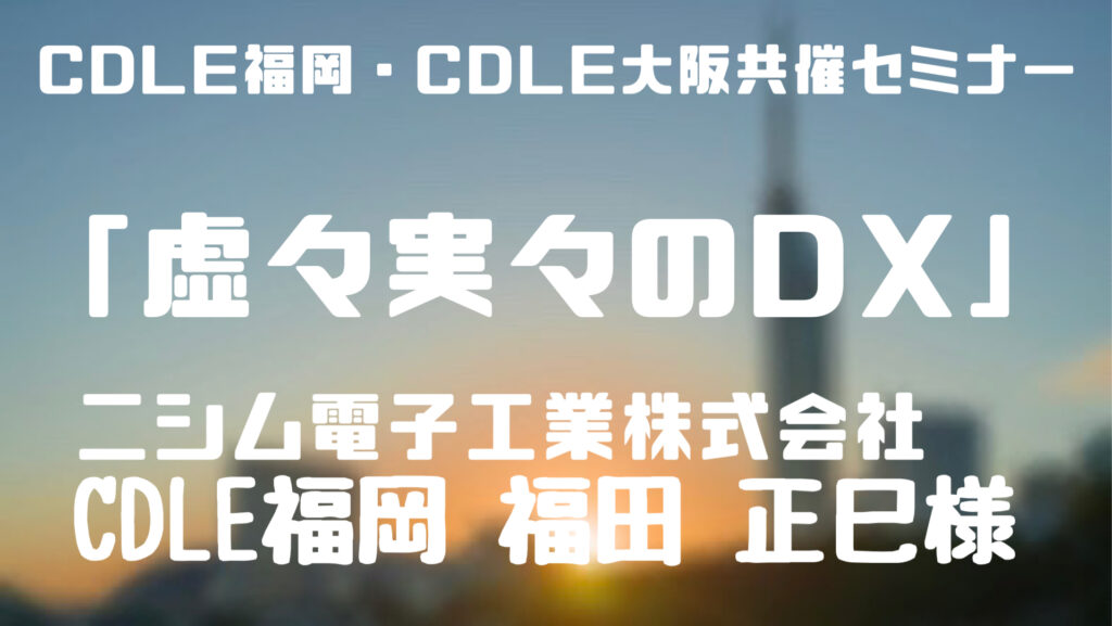 [2022/05/29]③「虚々実々のDX」ニシム電子工業株式会社 福田 正巳様 | CDLE福岡